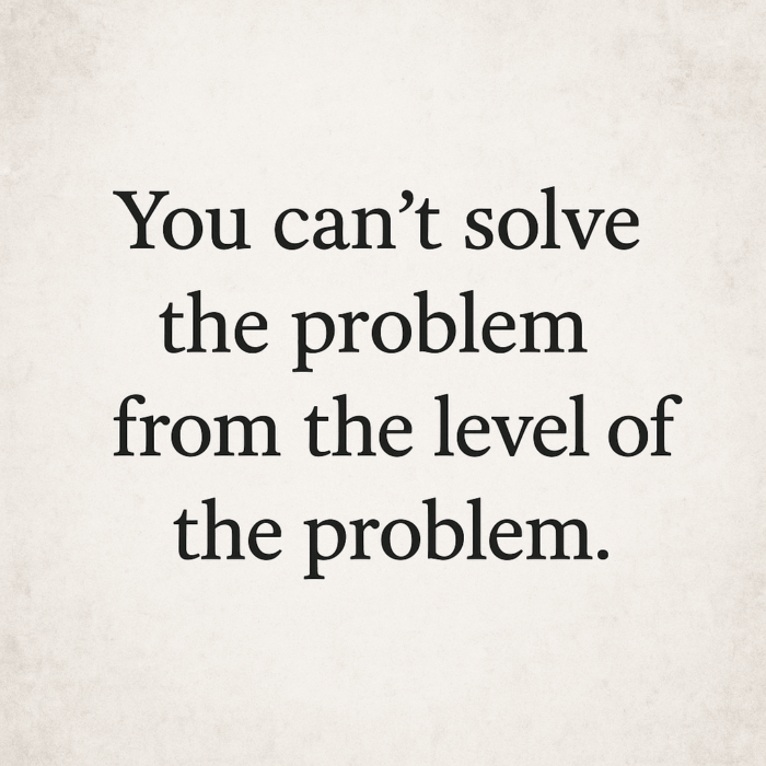 You Can’t Solve the Problem from the Level of the Problem. Here's Why ...